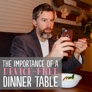 THE IMPORTANCE OF A DEVICE-FREE DINNER TABLE » Read Now!